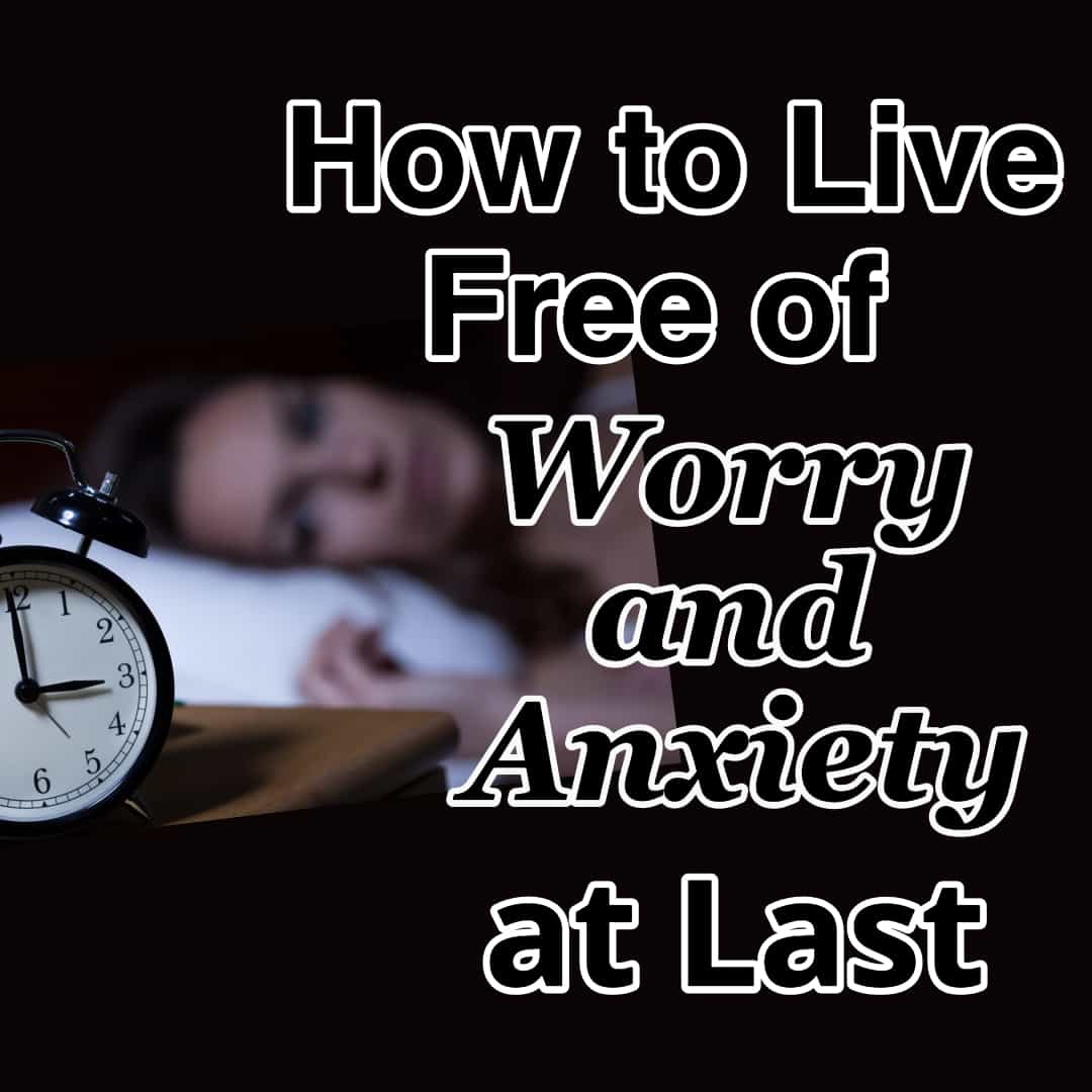 How to Live Free of Worry and Anxiety at Last - Counting My Blessings