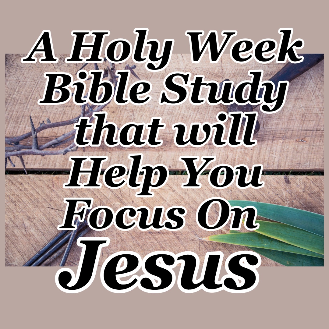 A Holy Week Bible Study that will Help You Focus on Jesus - CMB