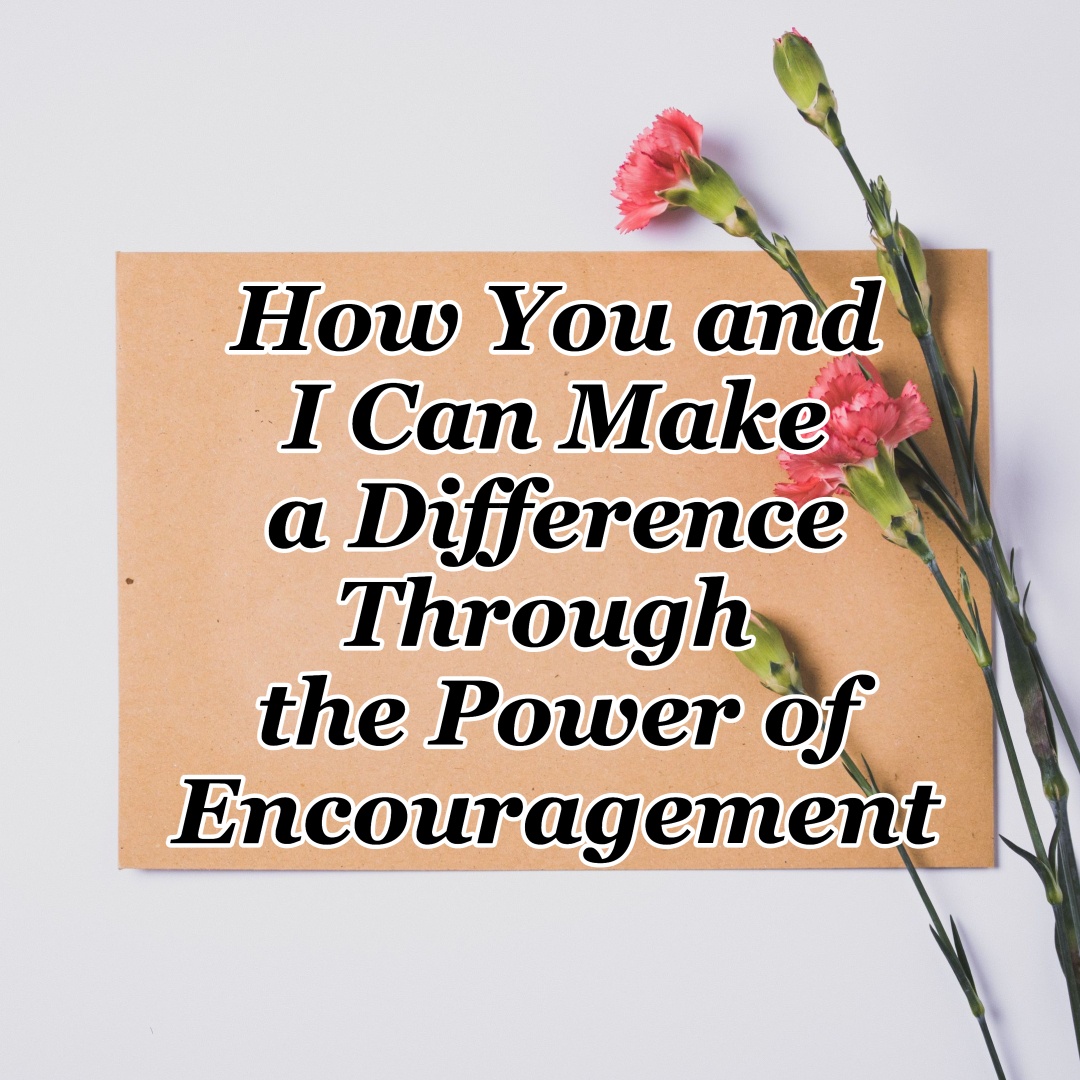 How You and I Can Make a Difference Through the Power of Encouragement