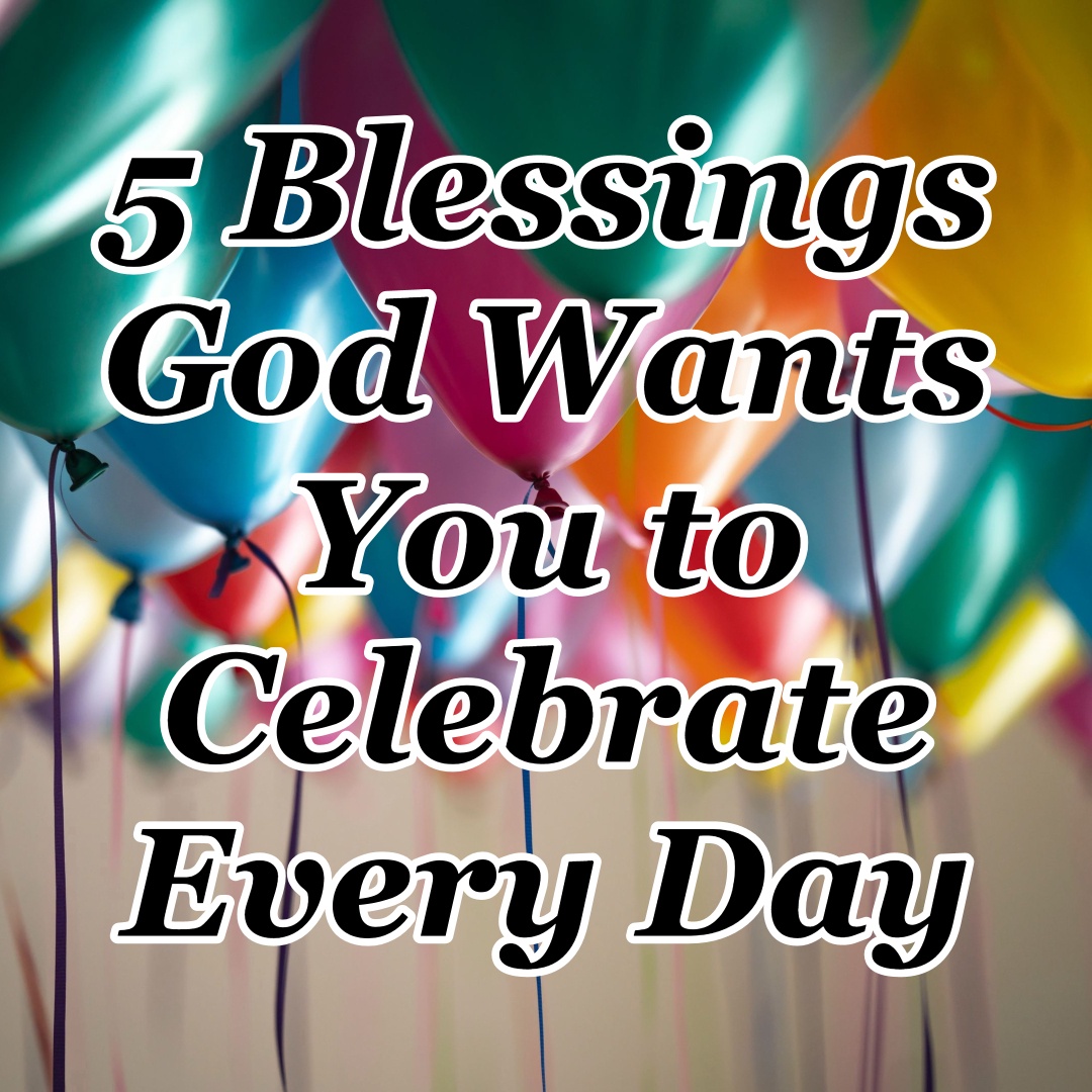 5 Blessings God Wants You to Celebrate Every Day - CMB