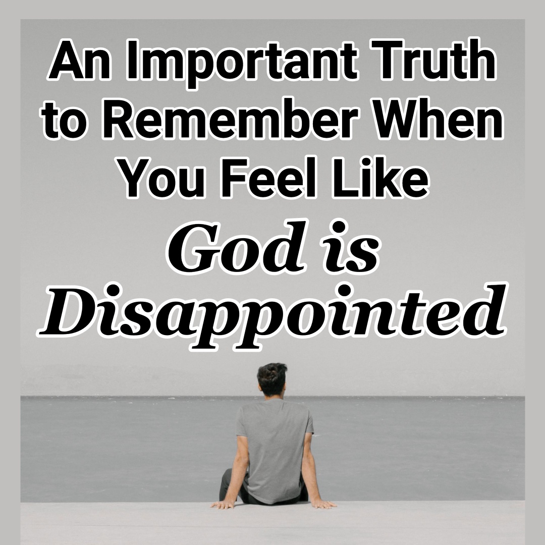 An Important Truth to Remember When You Feel Like God is Disappointed