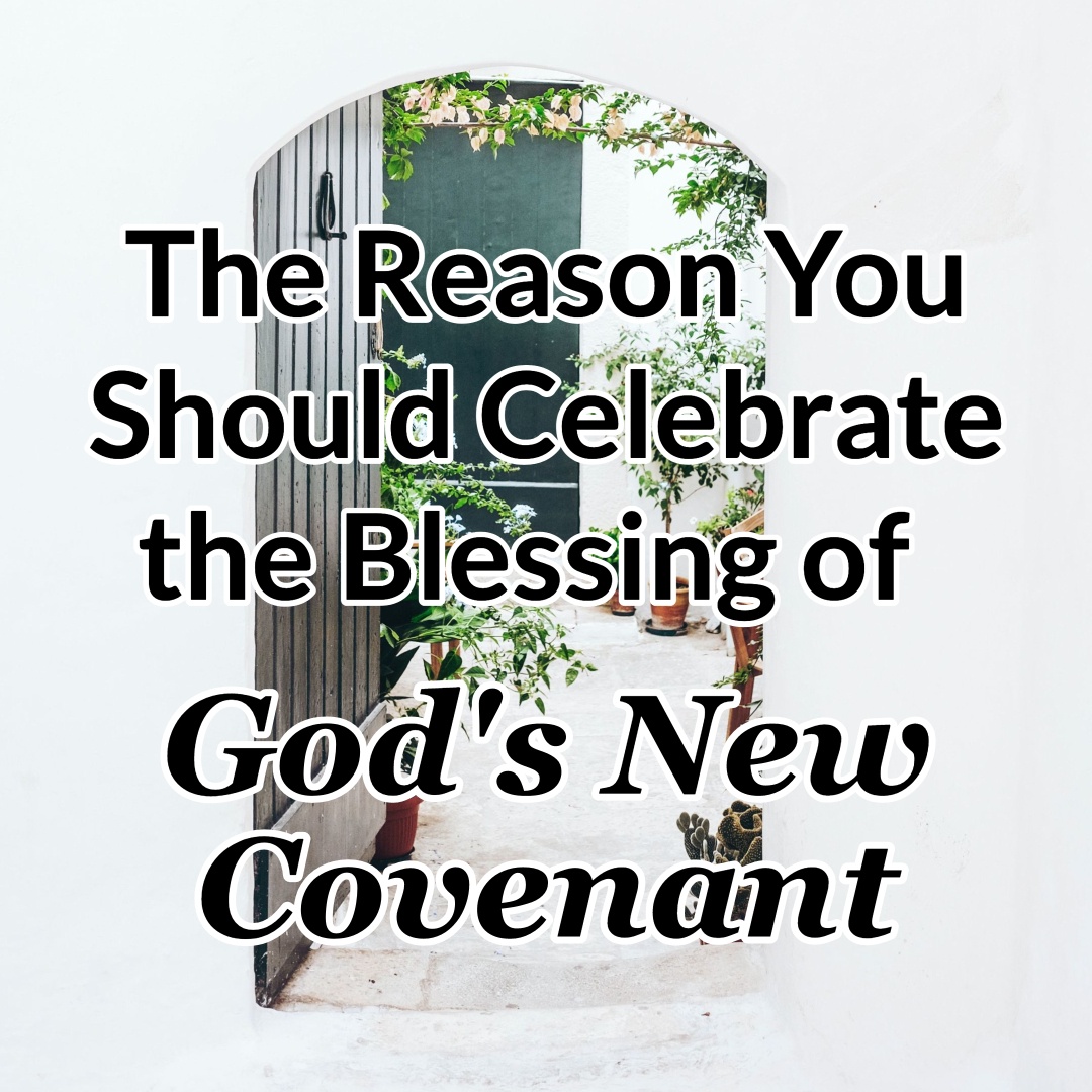The Reason You Should Celebrate the Blessing of God's New Covenant