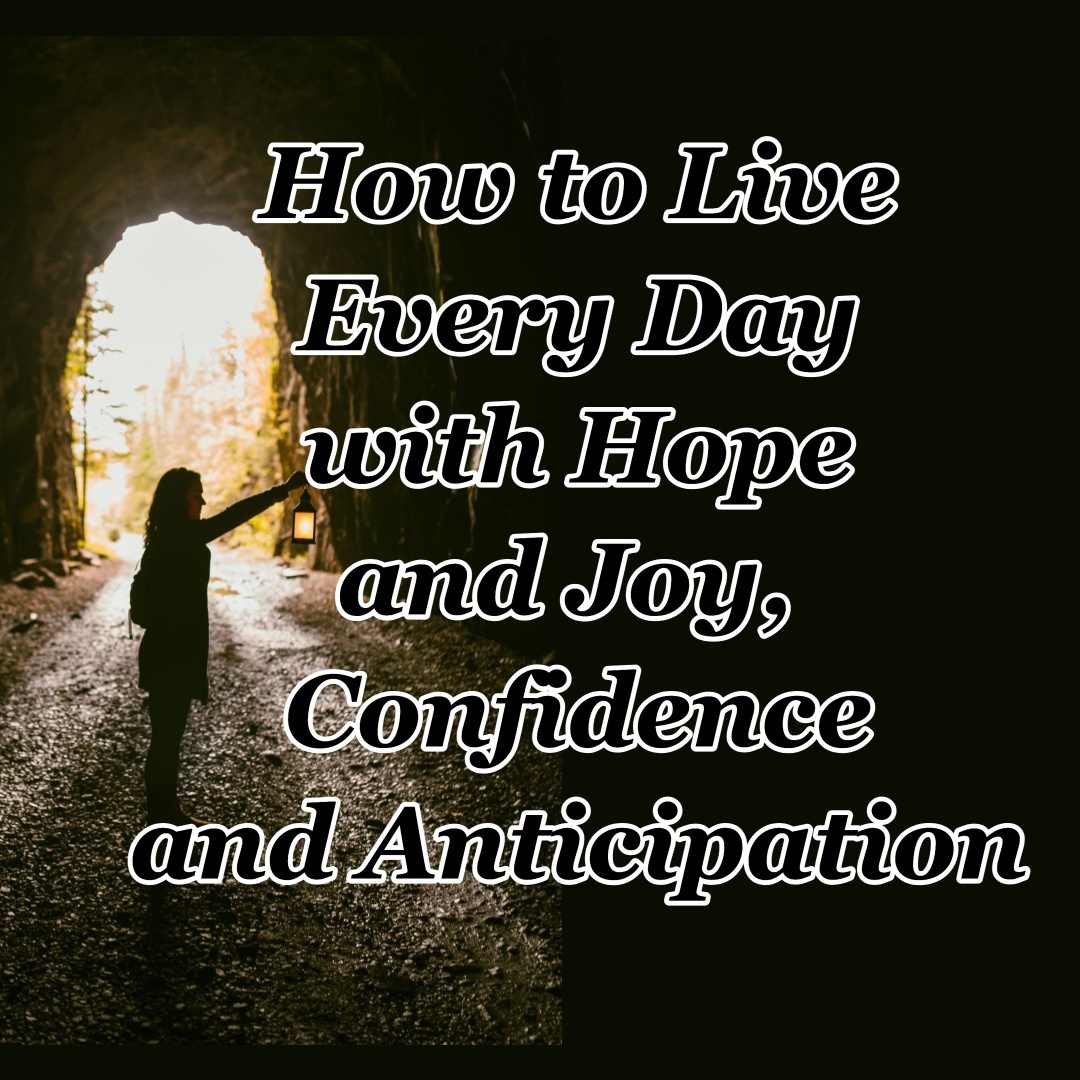 How to Live Every Day with Hope and Joy, Confidence and Anticipation