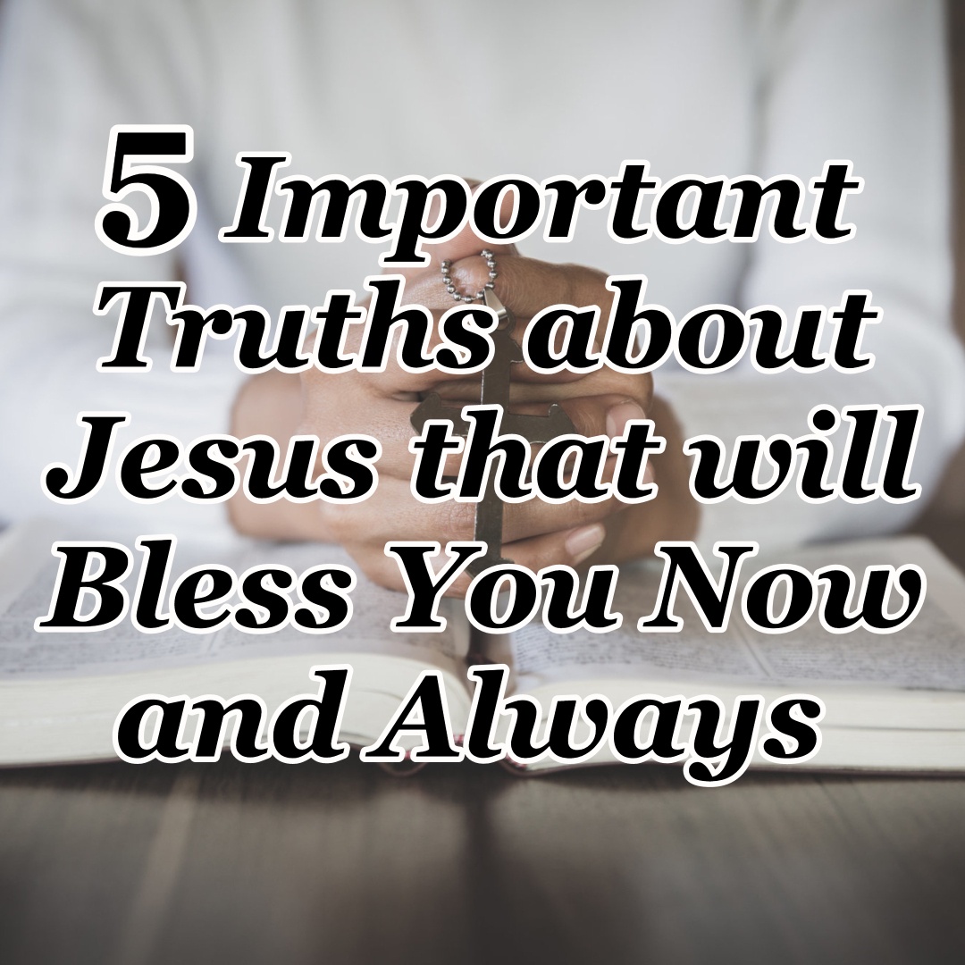 5 Important Truths about Jesus that will Bless You Now and Always