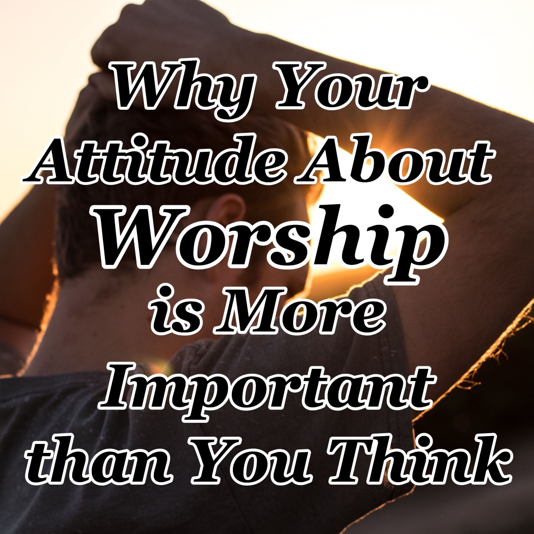Why Your Attitude About Worship is More Important than You Think - CMB