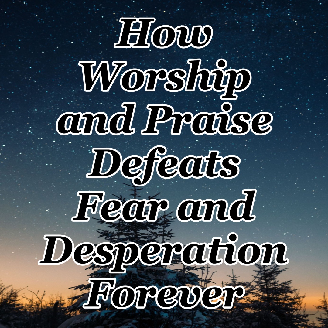 How Worship and Praise Defeats Fear and Desperation Forever - CMB