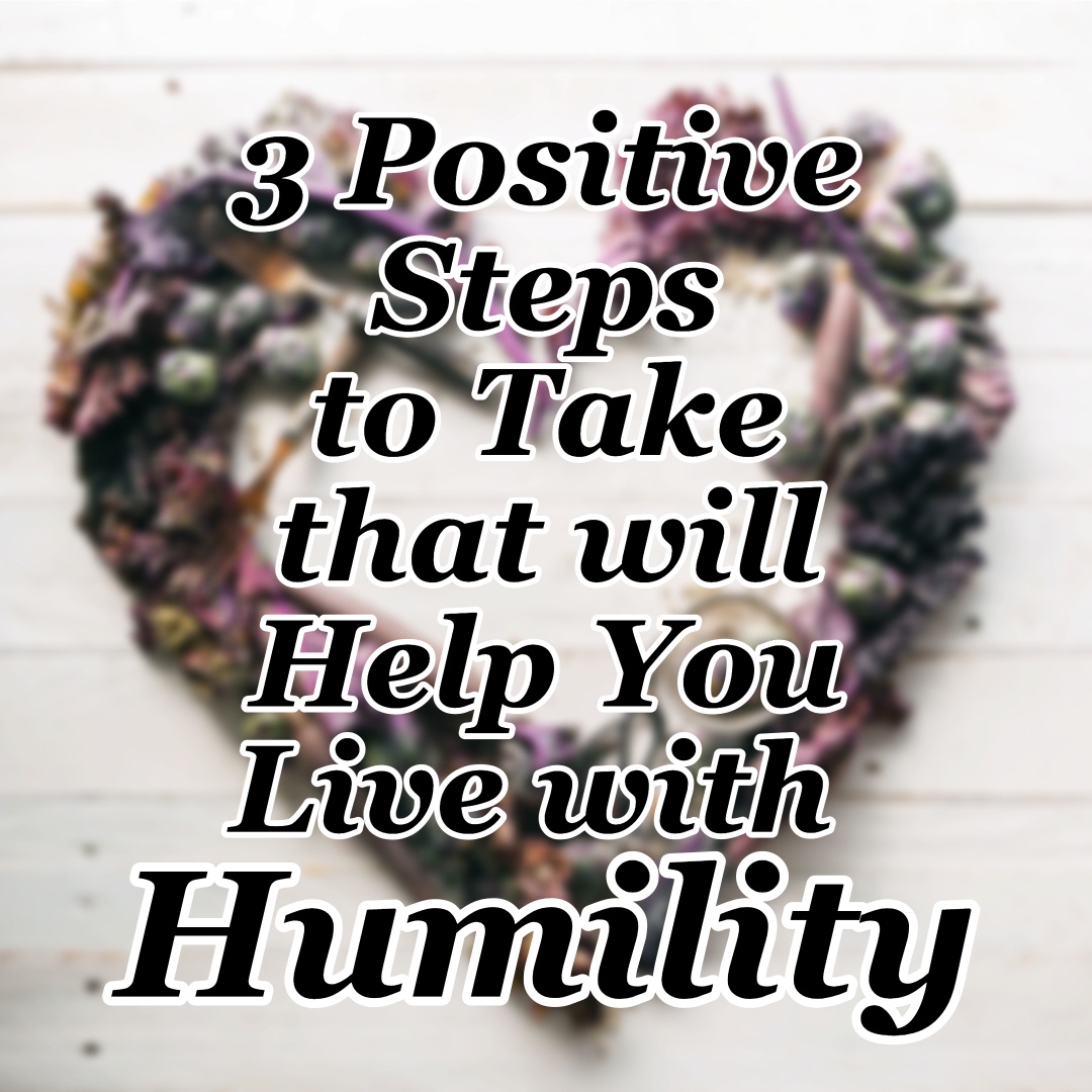 3 Positive Steps to Take that will Help You Live with Humility