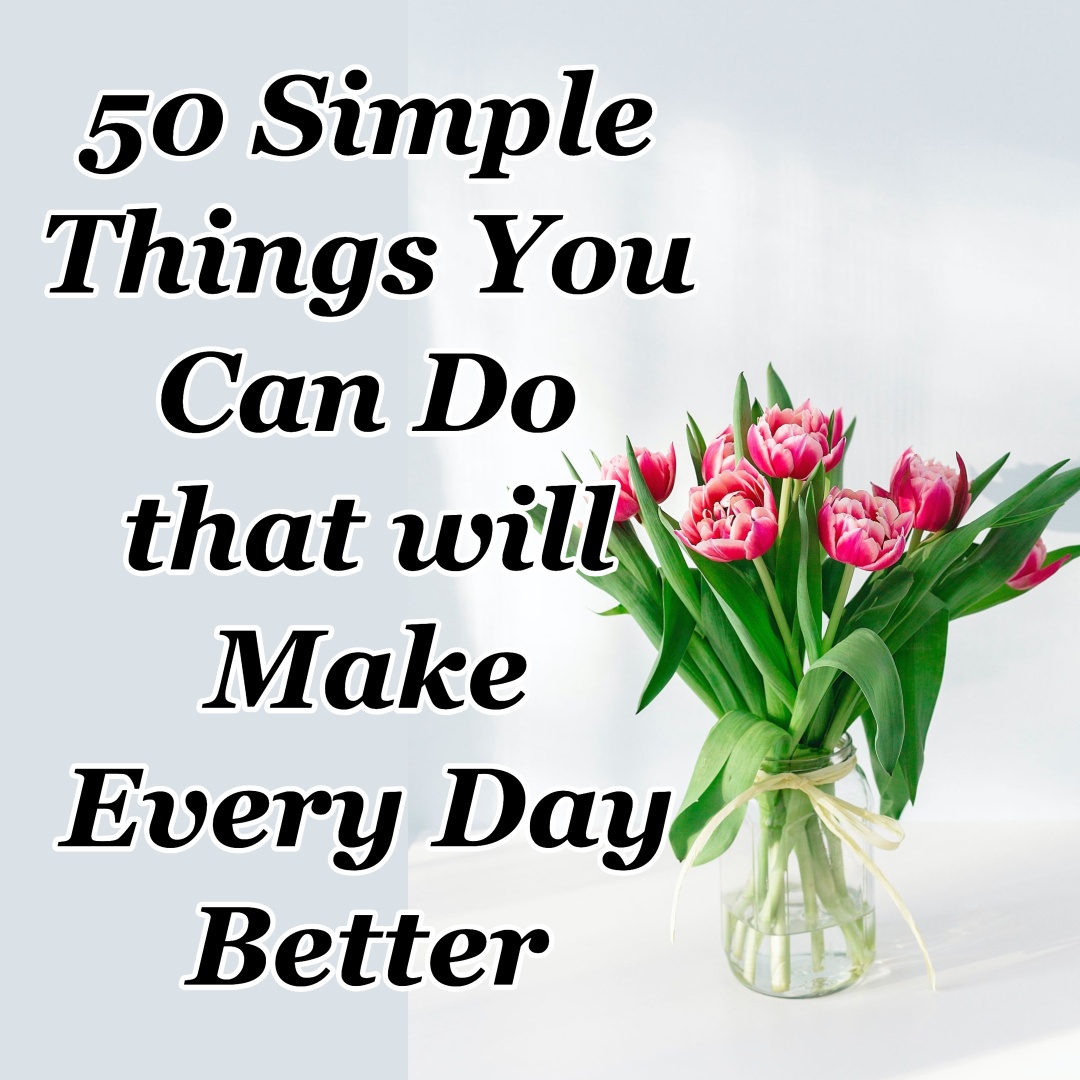 50 Simple Things You Can Do that will Make Every Day Better