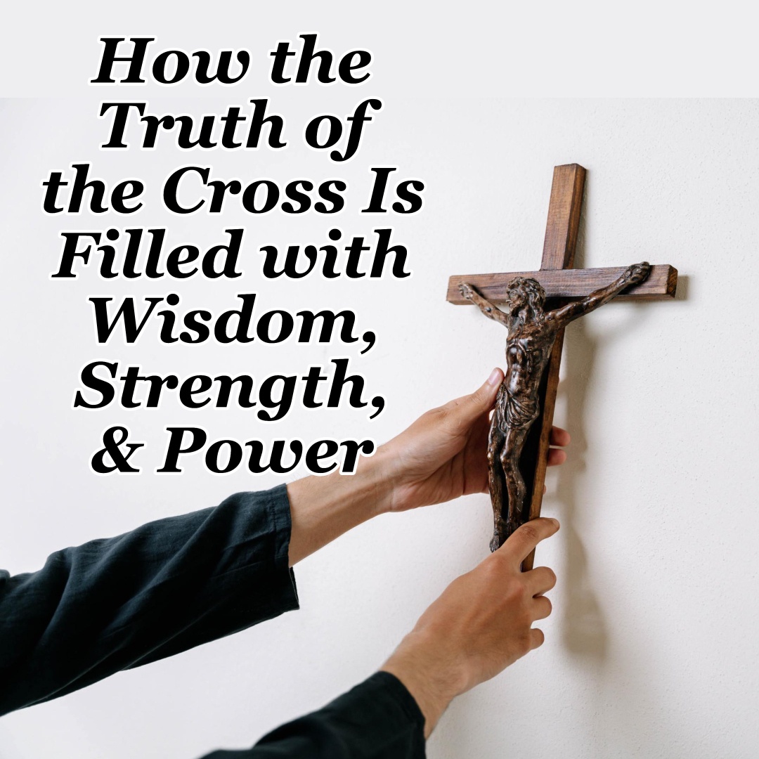 How the Truth of the Cross Is Filled with Wisdom, Strength, & Power