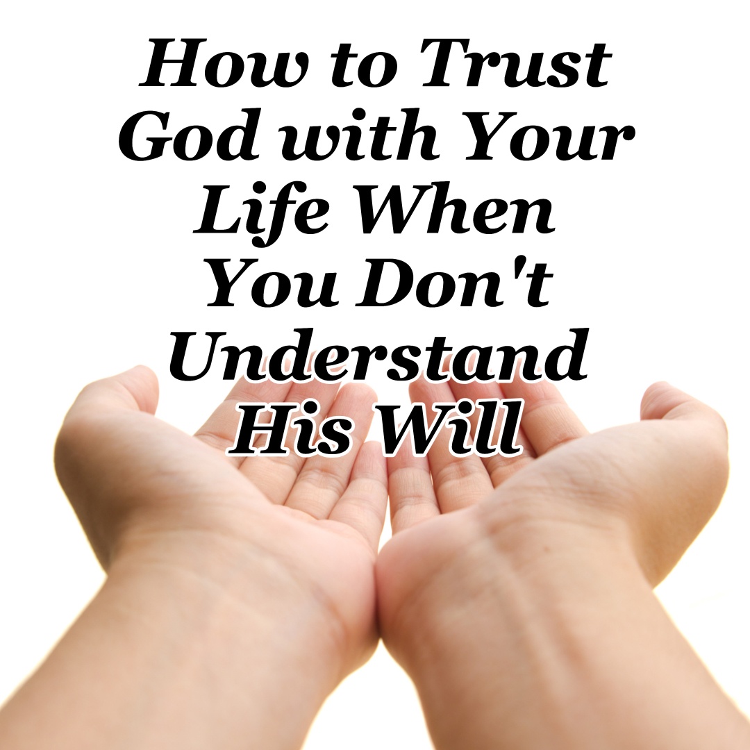 How to Trust God with Your Life When You Don't Understand His Will