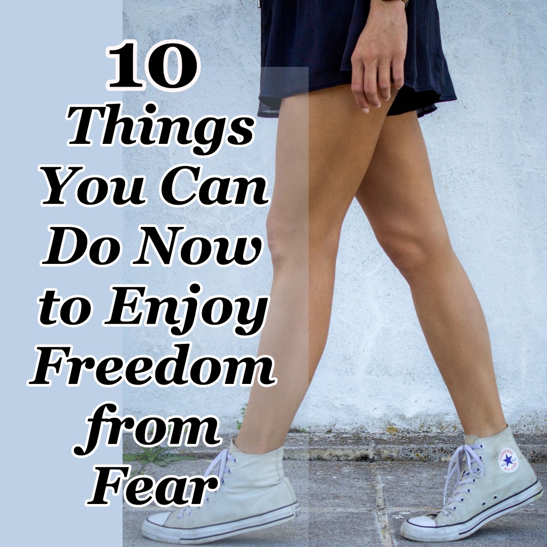 10 Things You Can Do Now to Enjoy Freedom from Fear