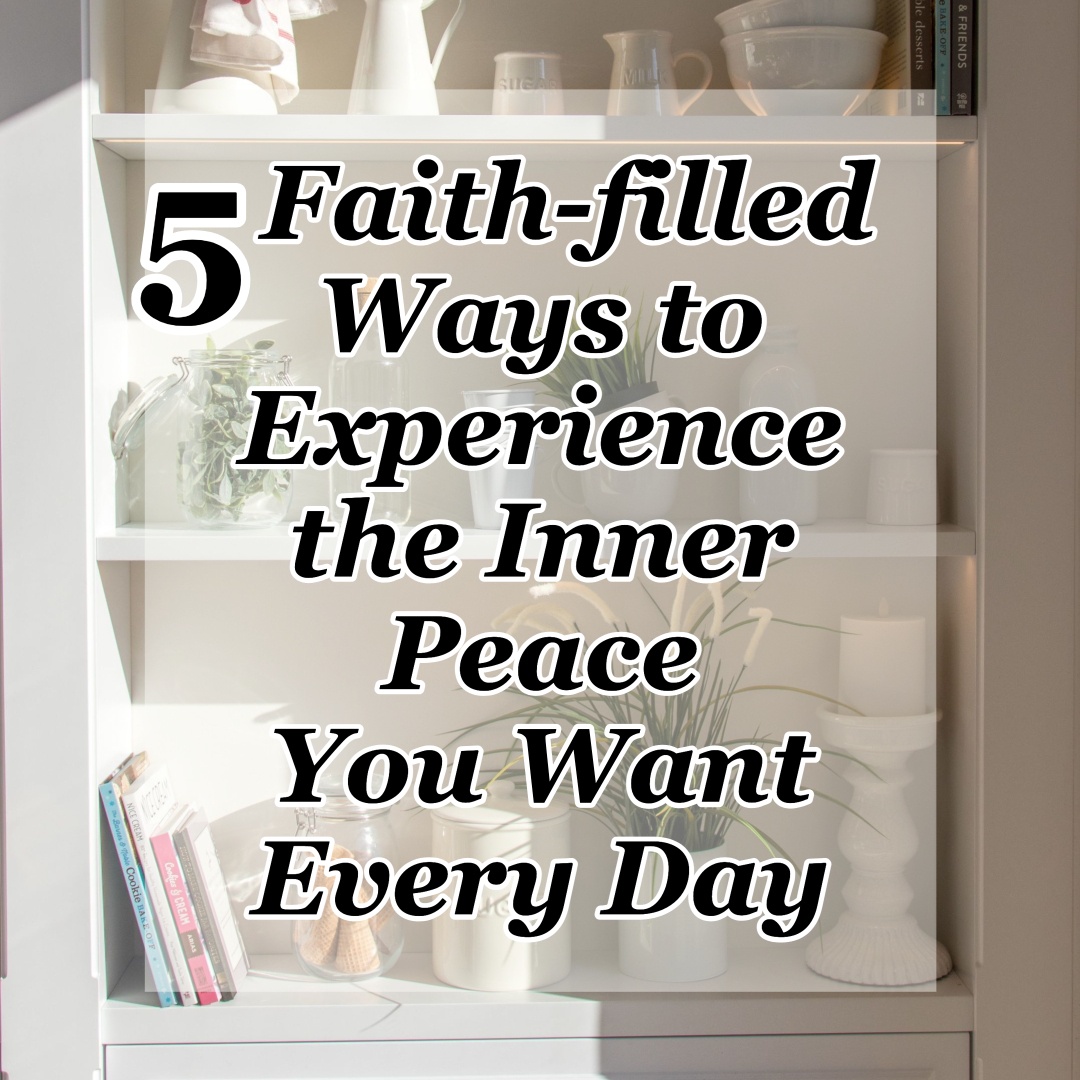 5 Faith-filled Ways to Experience the Inner Peace You Want Every Day
