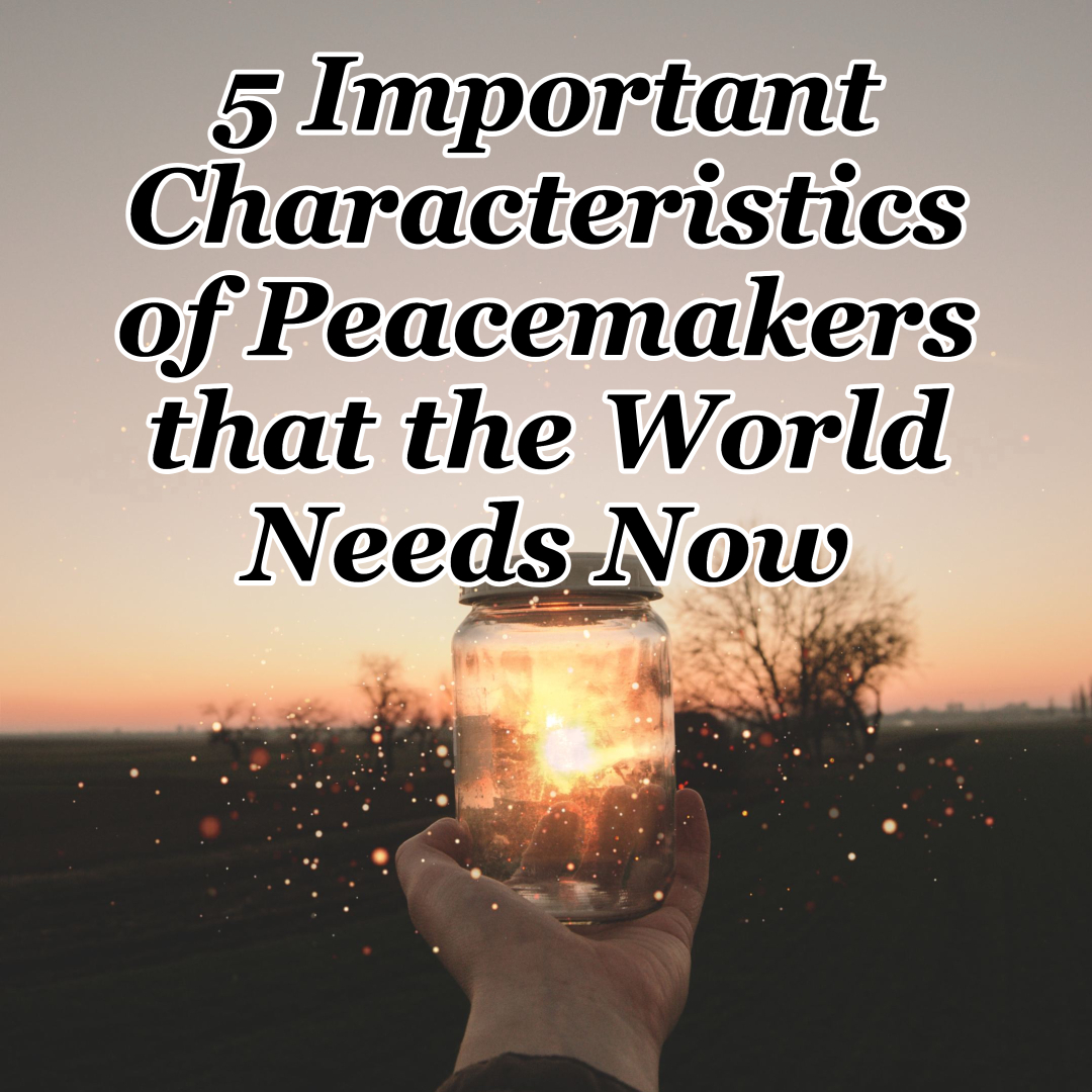 5 Important Characteristics of Peacemakers that the World Needs Now