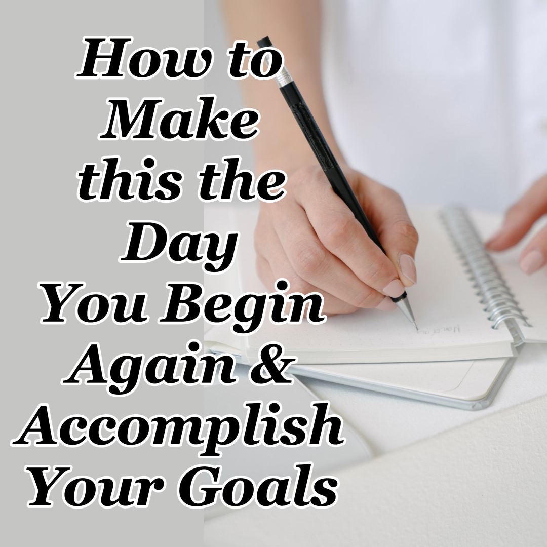 How to Make this the Day You Begin Again & Accomplish Your Goals