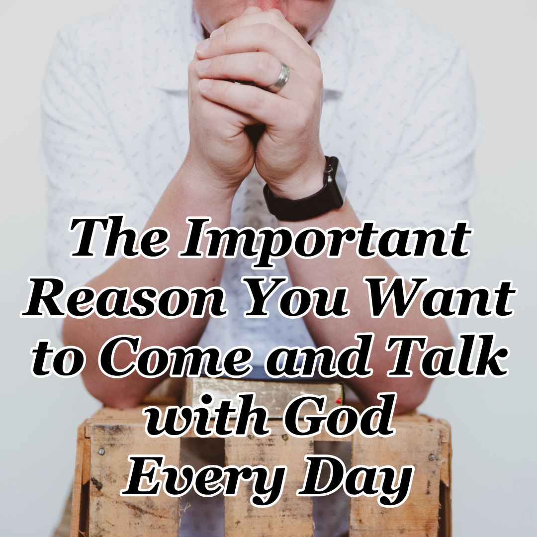 The Important Reason You Need to Come and Talk with God Every Day