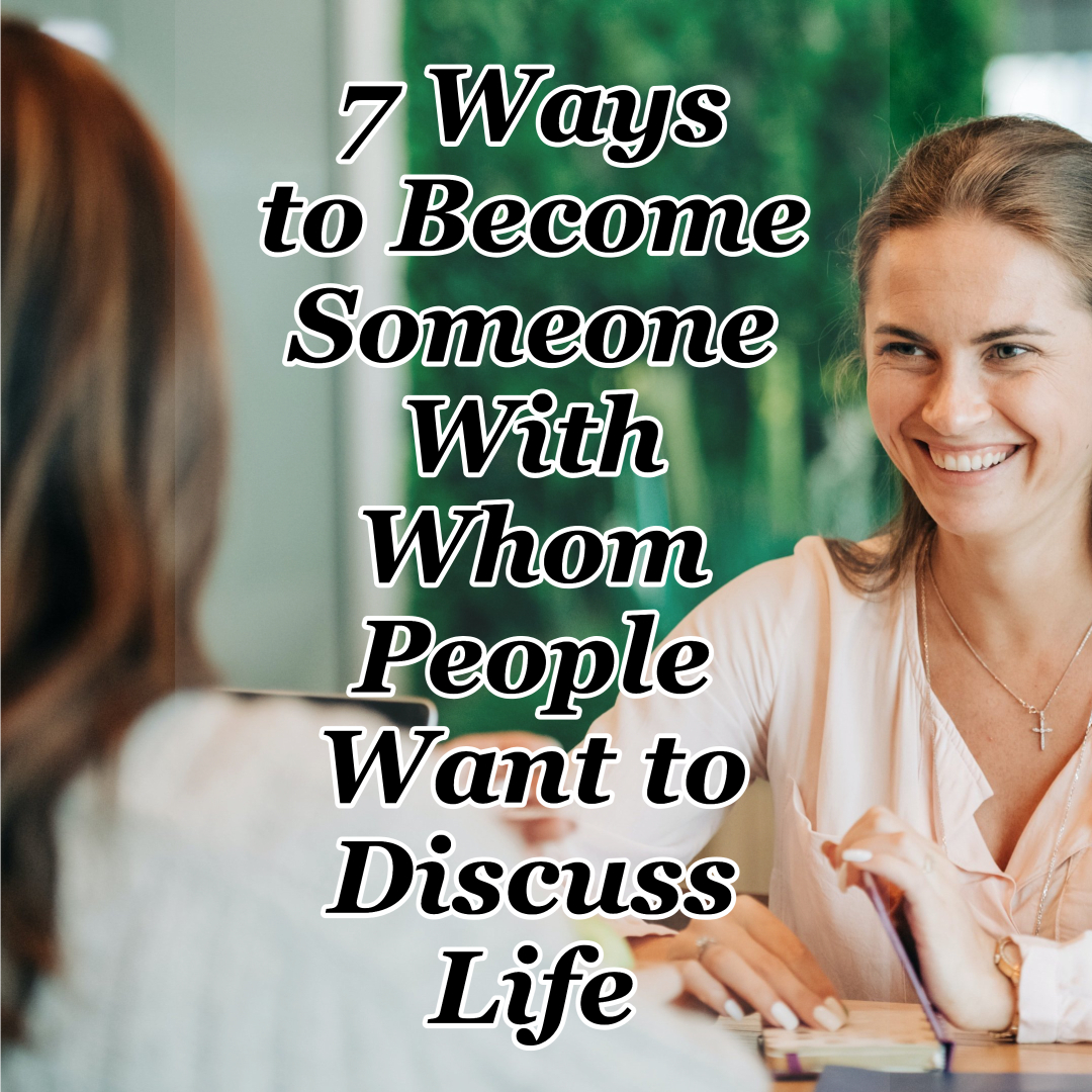 7 Ways to Become Someone With Whom People Want to Discuss Life