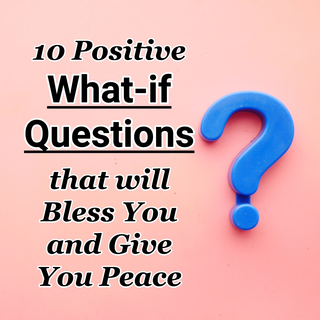 10 Positive What-if Questions that will Bless You and Give You Peace