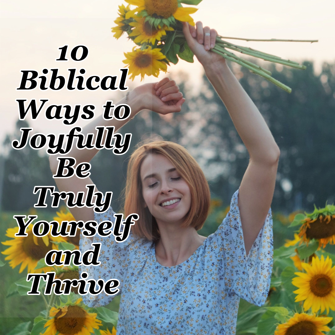10 Biblical Ways to Joyfully Be Truly Yourself and Thrive