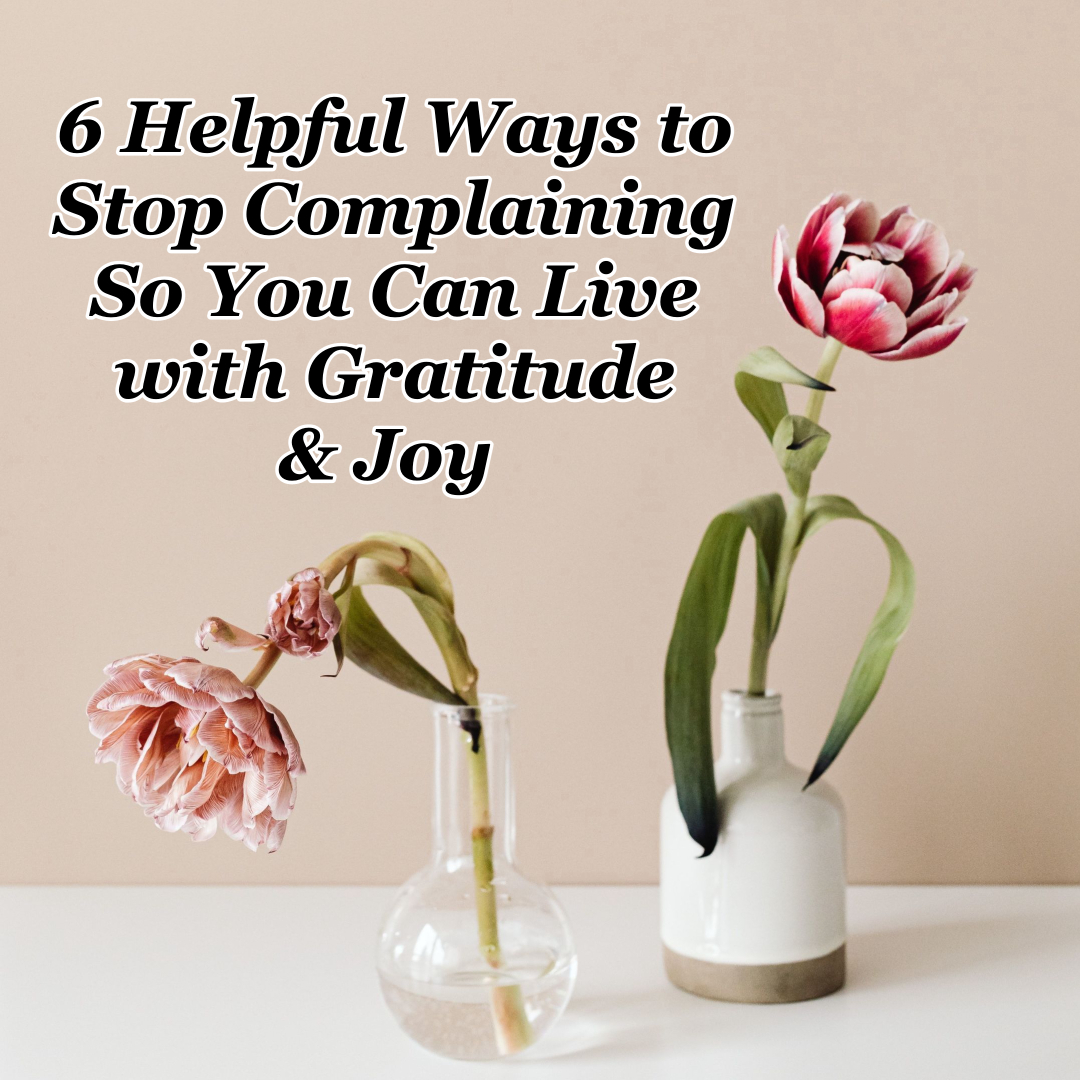 6 Helpful Ways to Stop Complaining So You Can Live with Gratitude and Joy